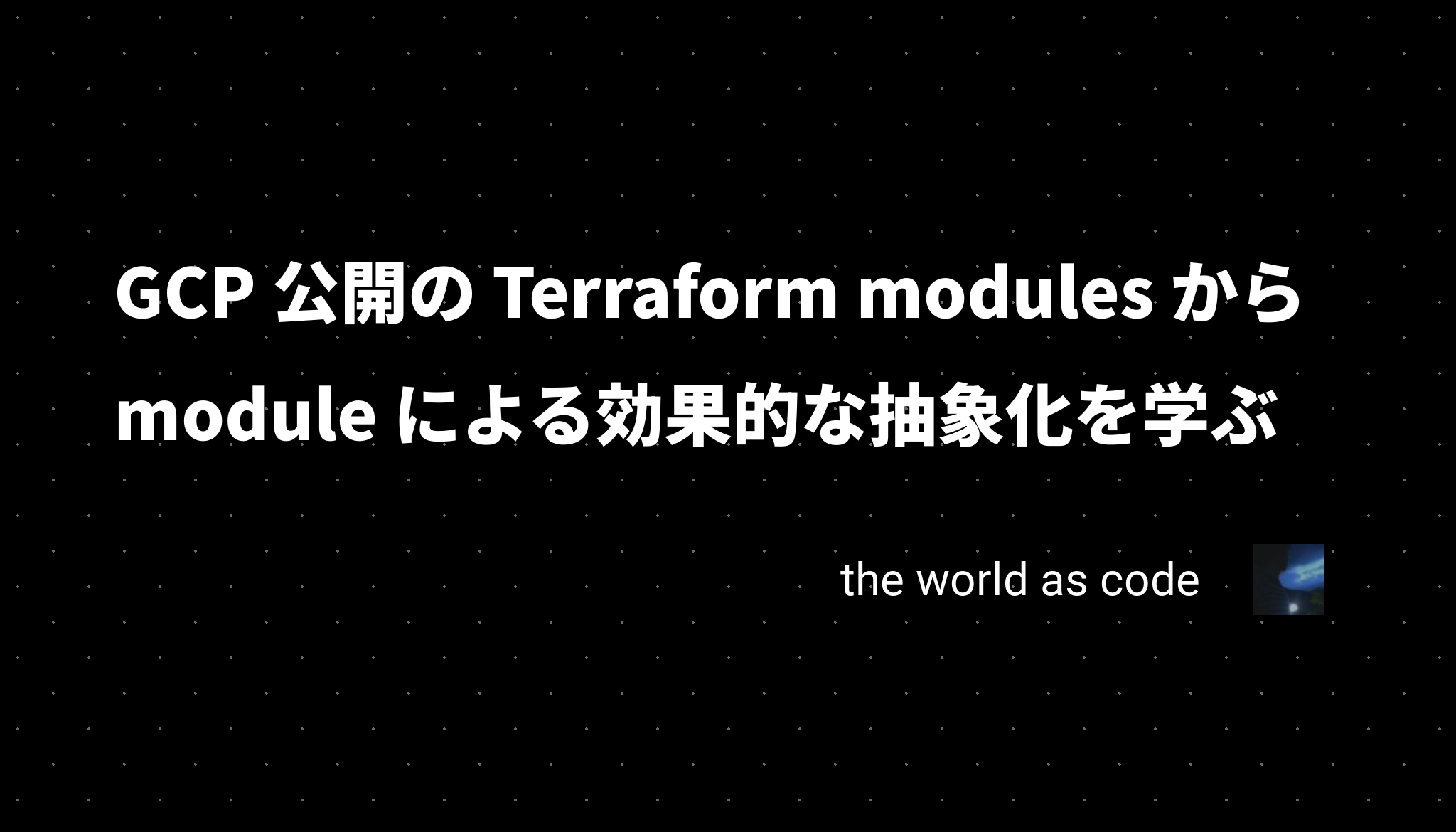 GCP 公開の Terraform modules から module による効果的な抽象化を学ぶ - chroju.dev